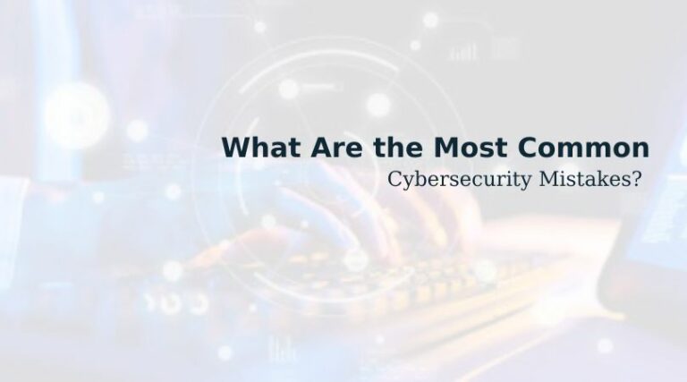 What Are the Most Common Cybersecurity Mistakes? What Are the Most Common Cybersecurity Mistakes?